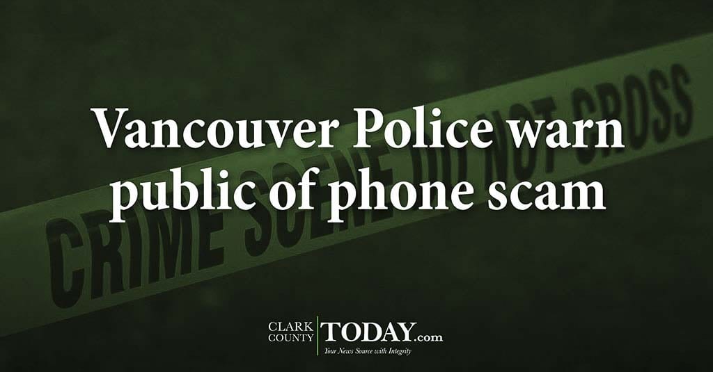 Vancouver Police warn public of phone scam - ClarkCountyToday.com